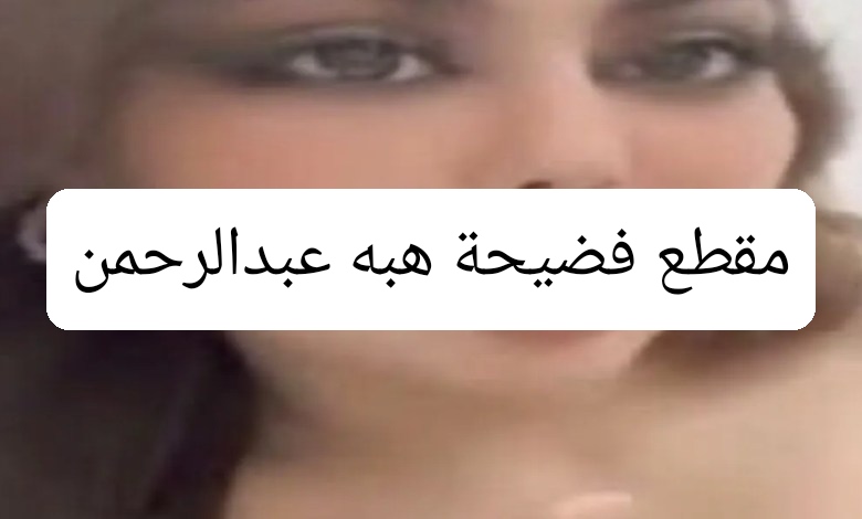 فيديو مقطع فضيحة هبه عبدالرحمن كامل تويتر فاصل نيوز